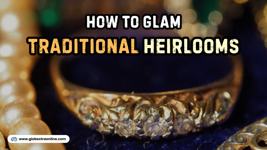 How To Glam Traditional Heirlooms: 15 Tricks To Know - Globextra Blogs